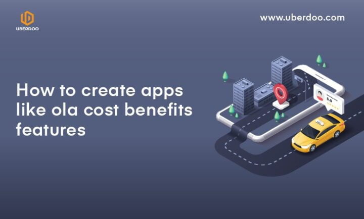 How To Create Apps Like Ola: Cost, Benefits, And Features